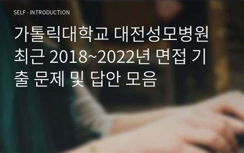 가톨릭대학교 대전성모병원 최근 2018~2022년 면접 기출 문제 및 답안 모음 자기소개서