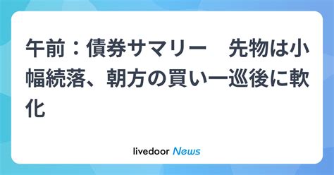 午前：債券サマリー 先物は小幅続落、朝方の買い一巡後に軟化 ライブドアニュース