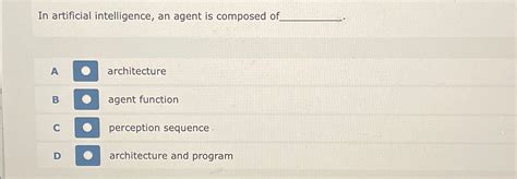 Solved In Artificial Intelligence An Agent Is Composed Of Chegg