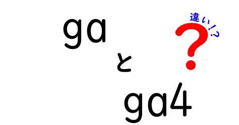 Gaとga4の違いを徹底解説！あなたのウェブ解析はこれで変わる