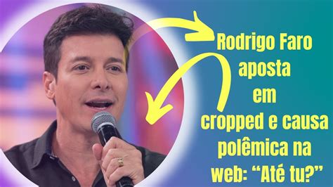 Rodrigo Faro aposta em cropped e causa polêmica na web Até tu YouTube