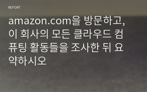 을 방문하고 이 회사의 모든 클라우드 컴퓨팅 활동들을 조사한 뒤 요약하시오 레포트