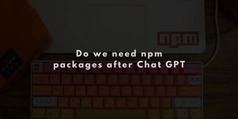 Do We Need Npm Packages After Chat Gpt Dev Community