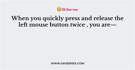 When You Quickly Press And Release The Left Mouse Button Twice You Are—