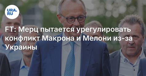 Мерц предпринял шаги по урегулированию конфликта Макрона и Мелони из за Украины