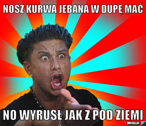 Nosz Kurwa Jebana W Dupę mać no wyrusł jak z pod ziemi Memy pl