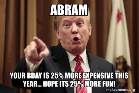 Abram Your Bday Is 25 More Expensive This Year Hope Its 25 More