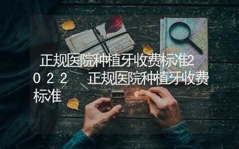 正规医院种植牙收费标准2022 正规医院种植牙收费标准 周公解梦 合福居文化