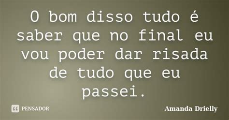 O Bom Disso Tudo é Saber Que No Final Amanda Drielly Pensador