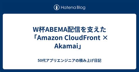W杯abema配信を支えた「amazon Cloudfront × Akamai」 50代itエンジニアの積み上げ日記
