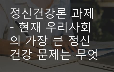 정신건강론 과제 현재 우리사회의 가장 큰 정신건강 문제는 무엇이라고 생각하는지 이유와 개입 방안에 대하여 현황 자료 및 논리적 근거를 제시하여 작성하시오