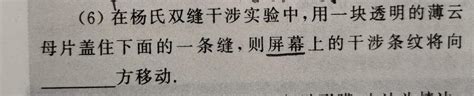 6 在杨氏双缝干涉实验中，用一块透明的薄云母片盖住下面的一条缝，则屏幕上的干涉条纹将向 方移动 百度教育