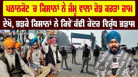 ਪਠਾਨਕੋਟ ਚ ਕਿਸਾਨਾਂ ਨੇ ਜੰਮੂ ਵਾਲਾ ਰੋਡ ਕਰਤਾ ਜਾਮ ਦੇਖੋ ਭੜਕੇ ਕਿਸਾਨਾਂ ਨੇ