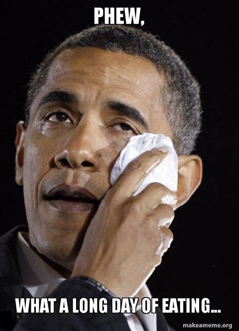 Phew What A Long Day Of Eating Crying Obama Meme Generator