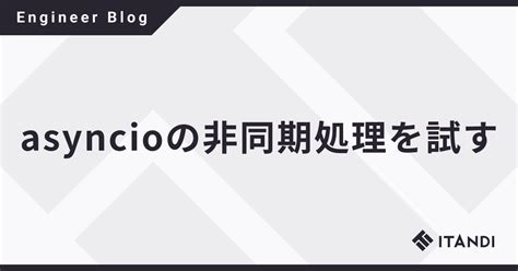 asyncioの非同期処理を試す ITANDI Engineer Blog