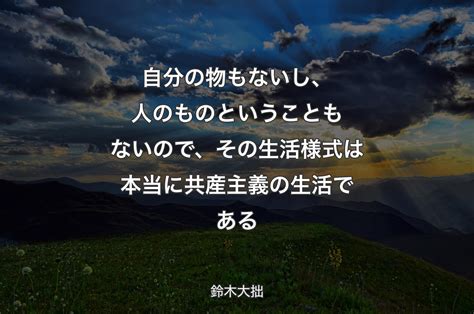 自分の物もないし、人のものということもないので、その生活様式は本当に共産主義の生活である 鈴木大拙