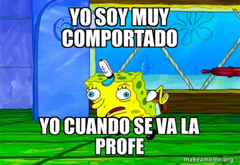 Yo Soy Muy Comportado Yo Cuando Se Va La Profe Mocking Spongebob Meme Generator