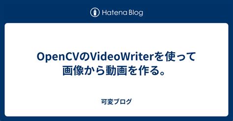 OpenCVのVideoWriterを使って画像から動画を作る 可変ブログ