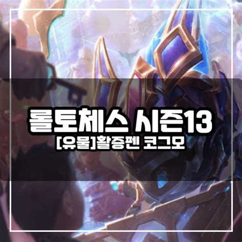 롤토체스 시즌13 유물 활증펜 코그모 롤체 공략 네이버 블로그