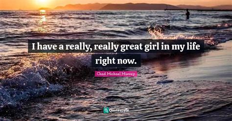 I Have A Really Really Great Girl In My Life Right Now Quote By