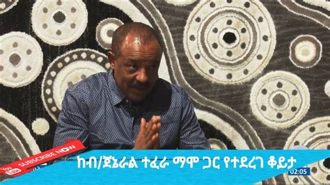 ከብርጋዴር ጄኔራል ተፈራ ማሞ ጋር የተደረገ ቆይታ Youtube