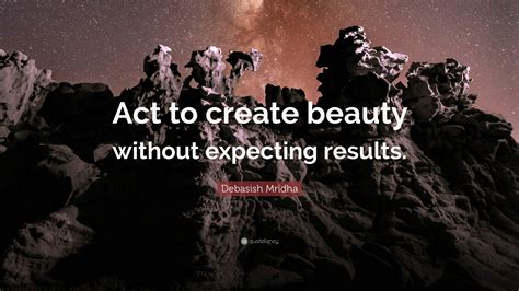 Debasish Mridha Quote “act To Create Beauty Without Expecting Results ”