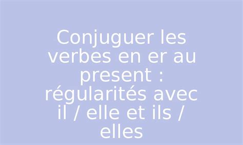 Conjuguer les verbes en er au present régularités avec il elle et