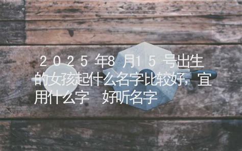 2025年8月15号出生的女孩起什么名字比较好宜用什么字 好听名字 姓名起名 合福居算命网
