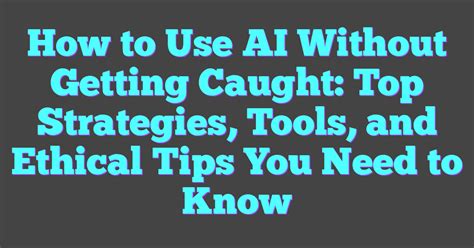 how to use ai without getting caught top strategies tools and ethical tips you need to know