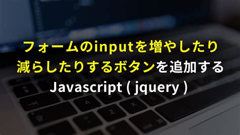 フォームのinputを増やしたり減らしたりするボタンを追加するjavascriptjquery ウェブ屋の日常
