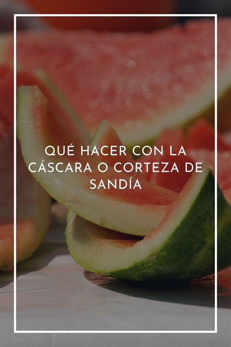 Qué Hacer Con La Cáscara O Corteza De Sandía