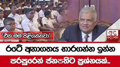 රටේ අනාගතය භාරගන්න ඉන්න පරපුරෙන් ජනපතිට ප්‍රශ්නයක් ඒක මම පිළිගන්නවා