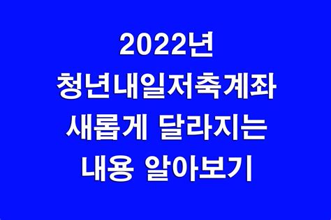 2022년 청년내일저축계좌 새롭게 달라지는 내용 알아보기