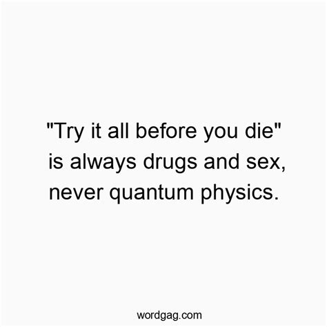 Try It All Before You Die Is Always Drugs And Sex Never Quantum