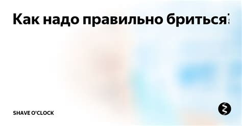 Как надо правильно бриться Shave Oclock Дзен