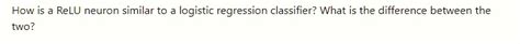 Solved How Is Relu Neuron Similar To Logistic Regression Classifier What Is The Difference