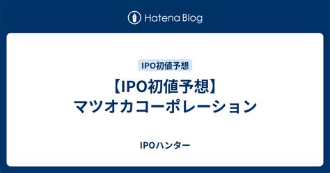 【ipo初値予想】マツオカコーポレーション Ipoハンター