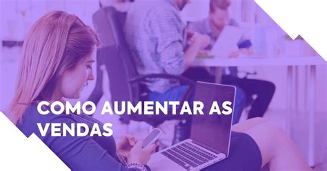 Como Aumentar As Vendas 5 Segredos De Grandes Marcas