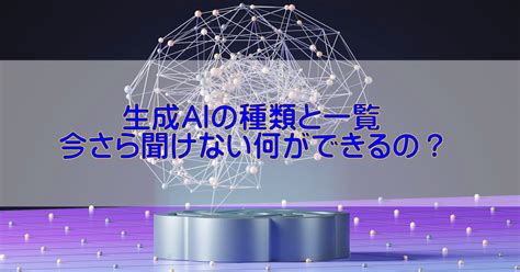 生成AIの種類と一覧今さら聞けない何ができるの いっきまじっく
