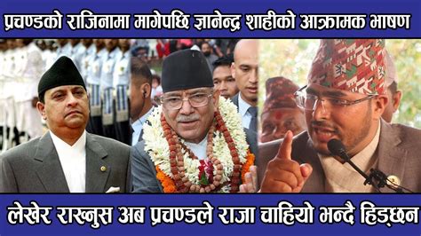 प्रचण्डको राजिनामा मागेपछि ज्ञानेन्द्र शाहीको आक्रामक भाषण अब