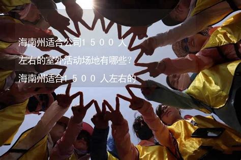 海南州适合公司1500人左右的室外活动场地有哪些？海南州适合1500人左右的室外活动场地推荐 有山团建