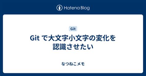 Git で大文字小文字の変化を認識させたい なつねこメモ