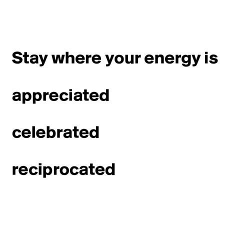 Stay Where Your Energy Is Appreciated Celebrated Reciprocated Post By