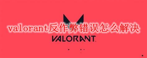 Valorant反作弊错误怎么办valorant无畏契约反作弊错误解决方法3dm网游