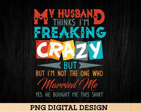 Rd My Husband Thinks Im Crazy But Im Not The One Who Married Me T Shirt