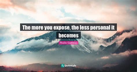 The More You Expose The Less Personal It Becomes Quote By Phoebe