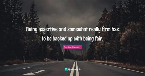 Being Assertive And Somewhat Really Firm Has To Be Backed Up With Bein Quote By Gordon Ramsay Being Assertive And Somewhat Really Firm Has To Be Backed Up With Bein Quote By Gordon Ramsay