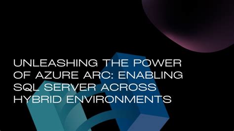 Unleashing The Power Of Azure Arc Enabling SQL Server Across Hybrid