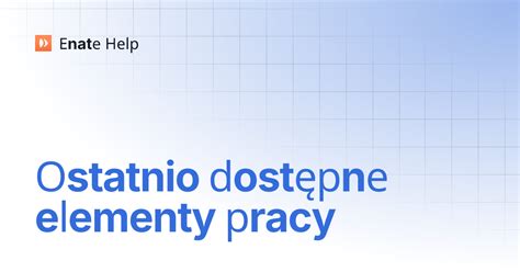 ostatnio dostępne elementy pracy enate help