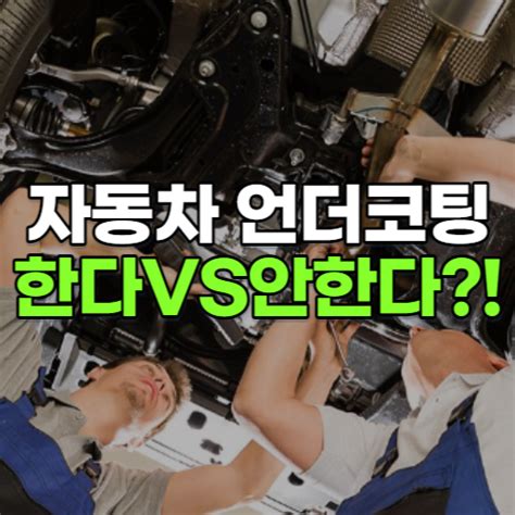 자동차 언더코팅 해야한다vs안 해도 된다 장점 단점 가격 네이버 블로그